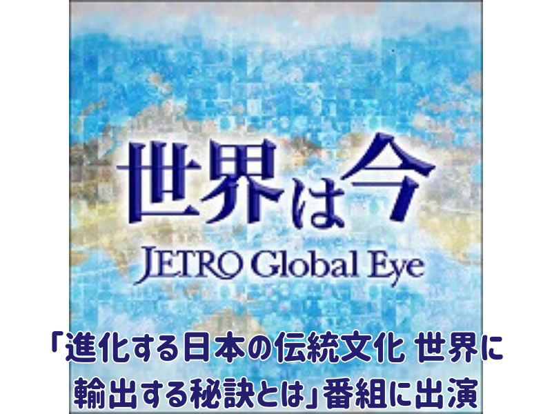 JETROウェブ番組「世界は今 JETRO Global Eye」に「進化する日本の伝統文化 世界に輸出する秘訣とは」公開中 – J-和インターナショナルストア